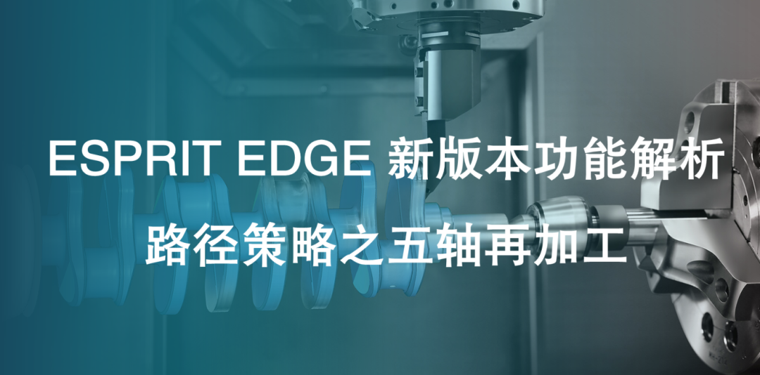 生产制造 | 数控加工-ESPRIT EDGE 新版本功能解析之路径策略之五轴再加工-ESPRIT-数控加工编程CAM-软服之家